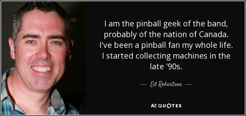 Ed Robertson quote: I am the pinball geek of the band, probably of...