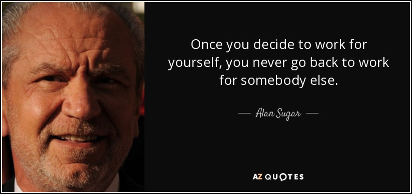 Alan Sugar quote: Once you decide to work for yourself, you never go...